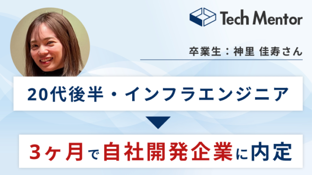 【20代後半・インフラエンジニア⇨Webエンジニア】開発がしたいという想いでTech Mentorを受講。3ヶ月でスキル習得し、自社開発企業に内定