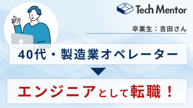 【40代】製造業オペレーターからエンジニア転職を成功！Tech Mentor(テックメンター)ブログ｜未経験からエンジニア転職・案件獲得を目指すプログラミング・Webデザインスクール